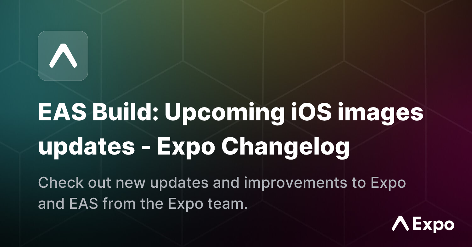 EAS Build: Upcoming iOS images updates - Expo Changelog